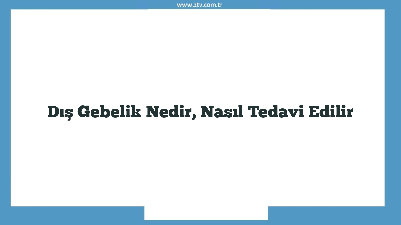 Dış Gebelik Nedir, Nasıl Tedavi Edilir - ZTV.com.tr