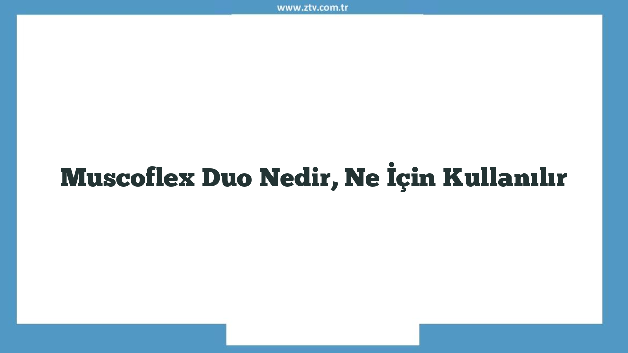 Muscoflex Duo Nedir, Ne İçin Kullanılır - ZTV.com.tr